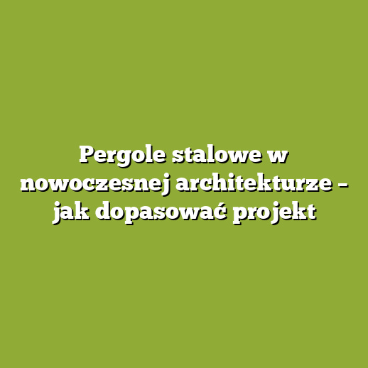Pergole stalowe w nowoczesnej architekturze – jak dopasować projekt ...